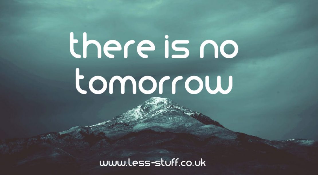 There is no tomorrow - less stuff - decluttering for non minimalists
